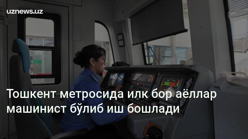 Тошкент метросида илк бор аёллар машинист бўлиб иш бошлади - UzNews.uz