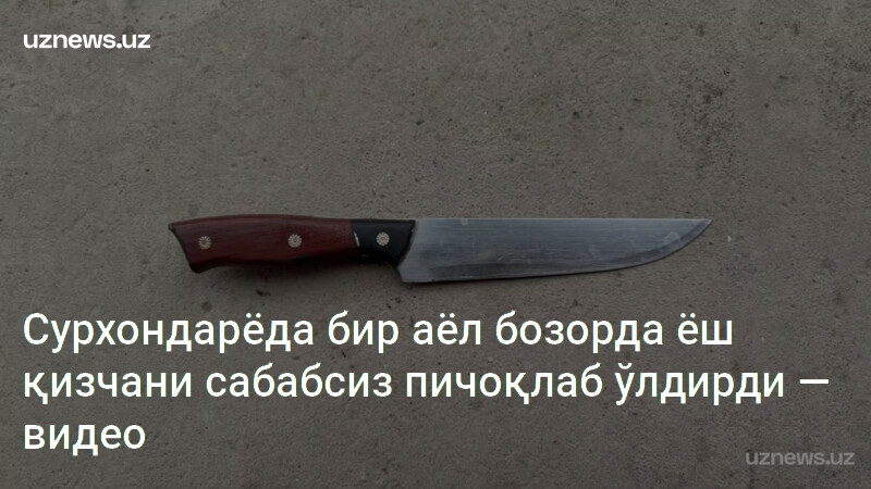 Сурхондарёда бир аёл бозорда ёш қизчани сабабсиз пичоқлаб ўлдирди — видео - UzNews.uz