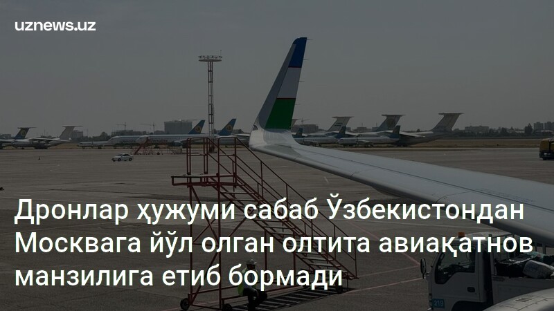 Дронлар ҳужуми сабаб Ўзбекистондан Москвага йўл олган олтита авиақатнов манзилига етиб бормади ...