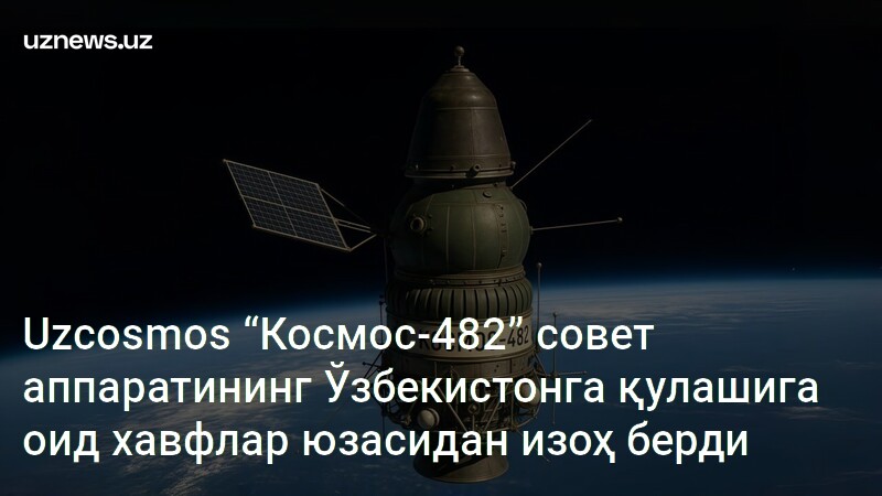 Uzcosmos “Космос-482” совет аппаратининг Ўзбекистонга қулашига оид хавфлар юзасидан изоҳ берди ...