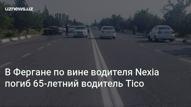 В Фергане по вине водителя Nexia погиб 65-летний водитель Tico - UzNews.uz