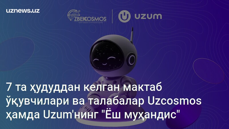 7 та ҳудуддан келган мактаб ўқувчилари ва талабалар Uzcosmos ҳамда Uzum'нинг "Ёш муҳандис ...