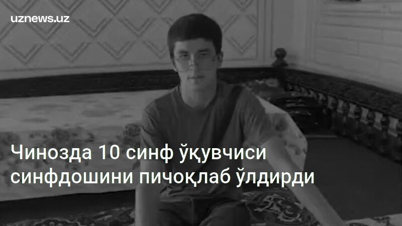 Чинозда 10 синф ўқувчиси синфдошини пичоқлаб ўлдирди - UzNews.uz
