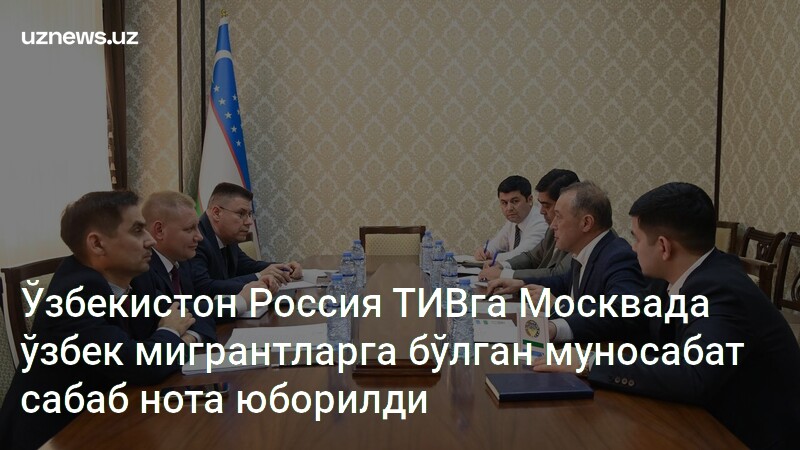 Ўзбекистон Россия ТИВга Москвада ўзбек мигрантларга бўлган муносабат сабаб нота юборди - UzNews.uz
