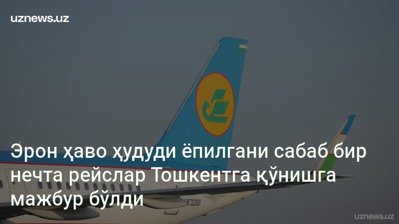 Эрон ҳаво ҳудуди ёпилгани сабаб бир нечта рейслар Тошкентга қўнишга мажбур бўлди - UzNews.uz