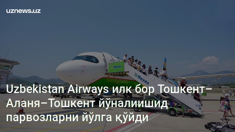Uzbekistan Airways илк бор Тошкент–Аланя–Тошкент йўналиишидa парвозларни йўлга қўйди - UzNews.uz