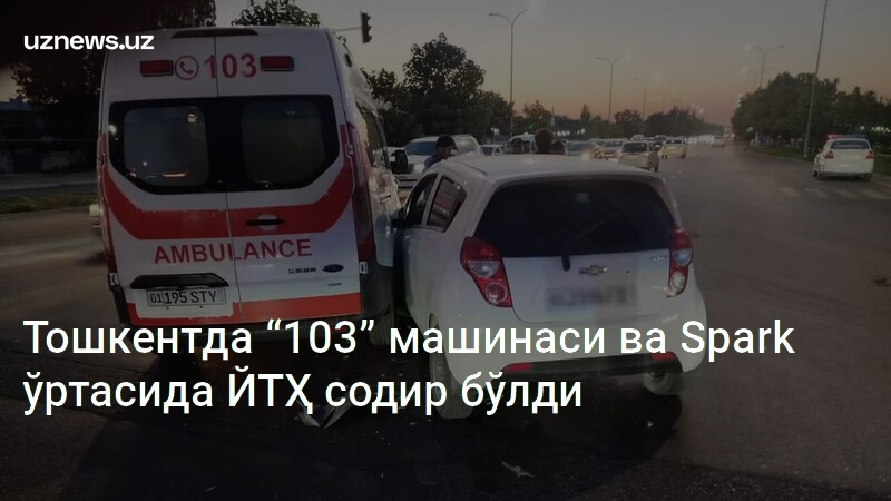 Тошкентда “103” машинаси ва Spark ўртасида ЙТҲ содир бўлди - UzNews.uz