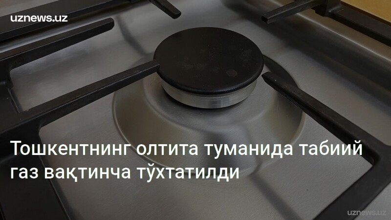 Тошкентнинг олтита туманида табиий газ вақтинча тўхтатилди - UzNews.uz
