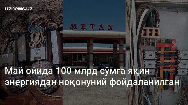 Май ойида 100 млрд сўмга яқин энергиядан ноқонуний фойдаланилган - UzNews.uz