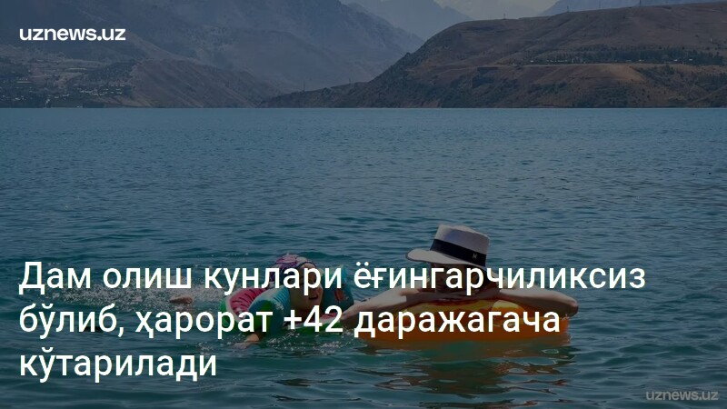 Дам олиш кунлари ёғингарчиликсиз бўлиб, ҳарорат +42 даражагача кўтарилади - UzNews.uz