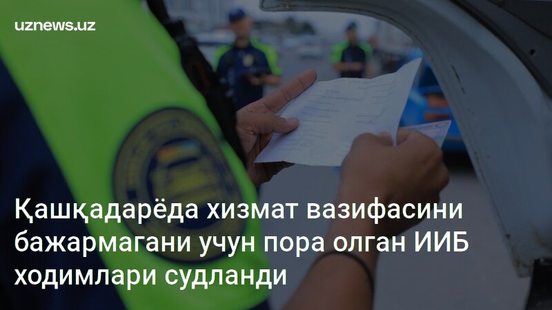 Қашқадарёда хизмат вазифасини бажармагани учун пора олган ИИБ ходимлари судланди - UzNews.uz