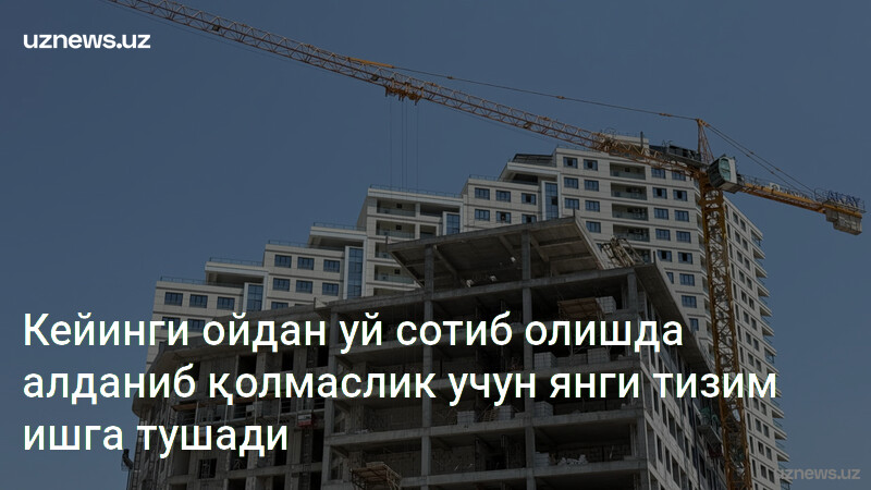 Кейинги ойдан уй сотиб олишда алданиб қолмаслик учун янги тизим ишга тушади - UzNews.uz