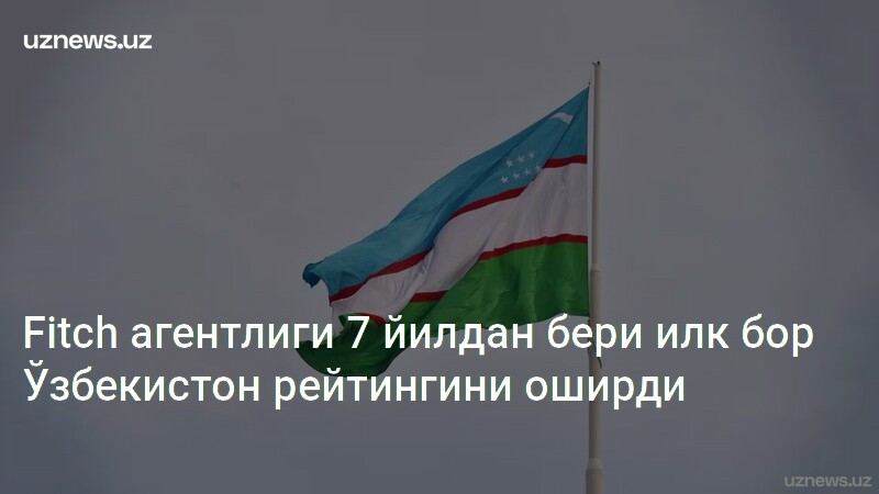 Fitch агентлиги 7 йилдан бери илк бор Ўзбекистон рейтингини оширди - UzNews.uz