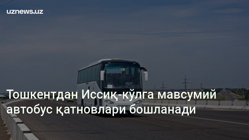 Тошкентдан Иссиқ-кўлга мавсумий автобус қатновлари бошланади - UzNews.uz