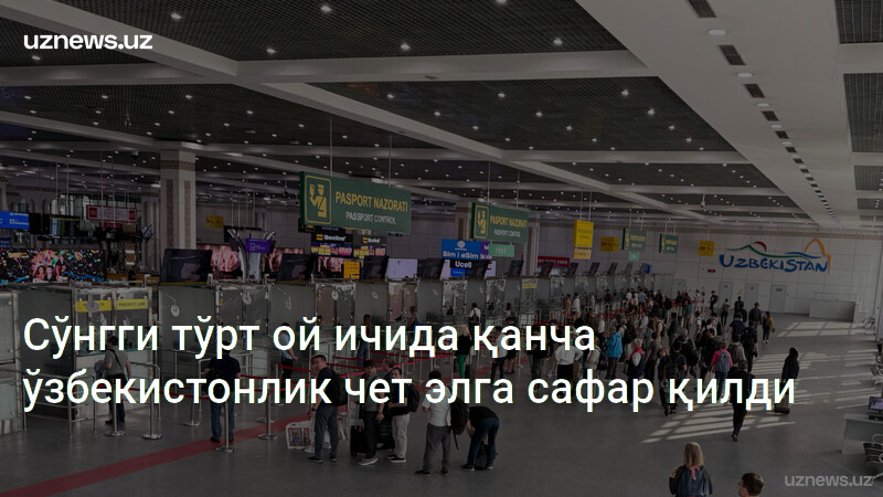 Cўнгги тўрт ой ичида қанча ўзбекистонлик чет элга сафар қилди - UzNews.uz