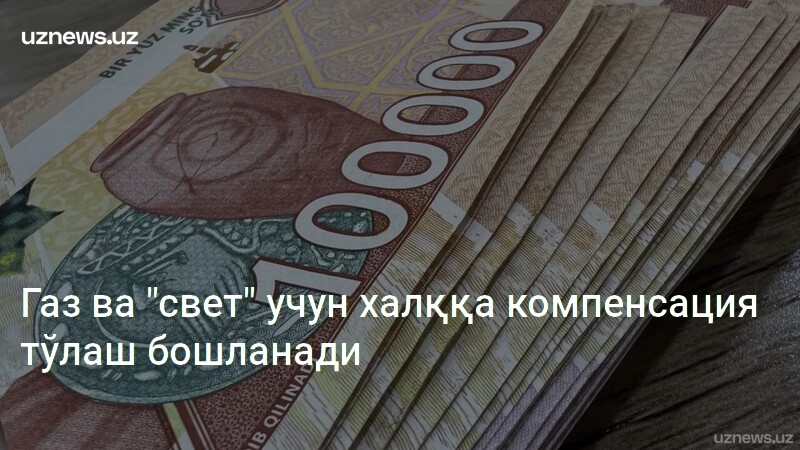 Газ ва "свет" учун халққа компенсация тўлаш бошланади - UzNews.uz