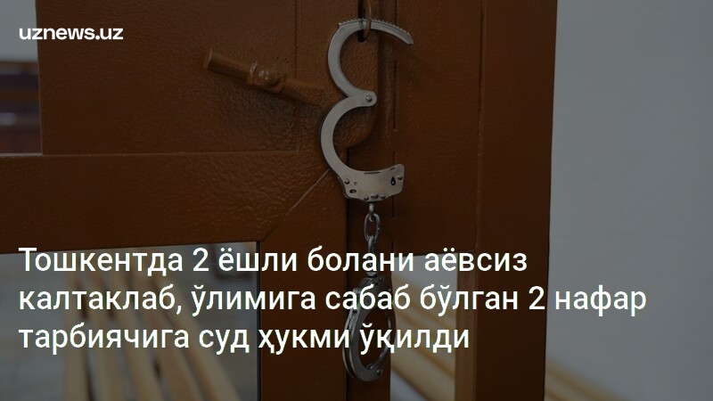 Тошкентда 2 ёшли болани аёвсиз калтаклаб, ўлимига сабаб бўлган 2 нафар тарбиячига суд ҳукми ...