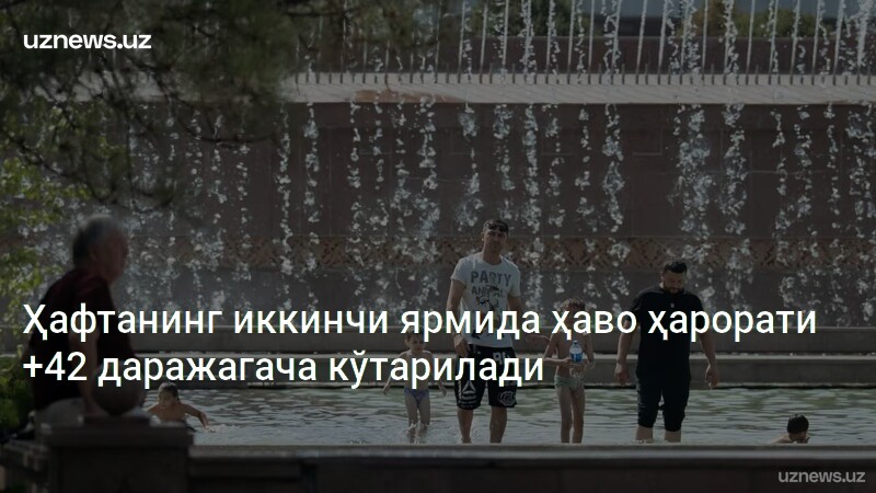 Ҳафтанинг иккинчи ярмида ҳаво ҳарорати +42 даражагача кўтарилади - UzNews.uz