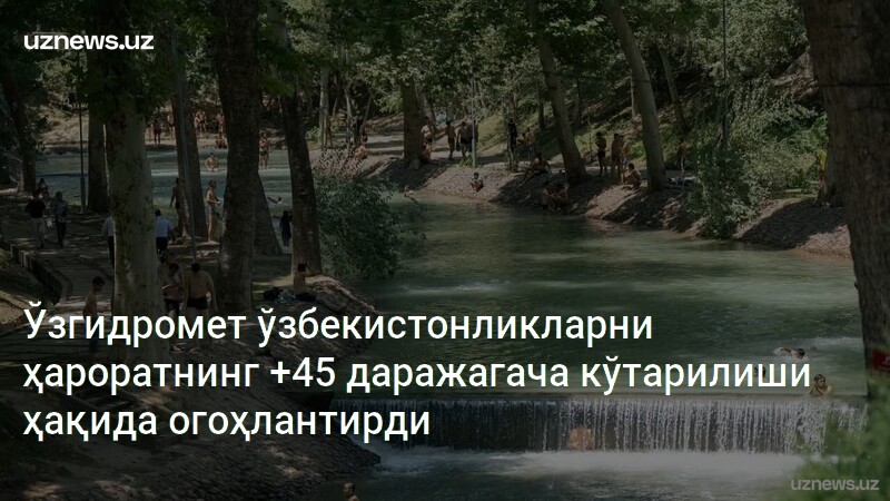Ўзгидромет ўзбекистонликларни ҳароратнинг +45 даражагача кўтарилиши ҳақида огоҳлантирди - UzNews.uz