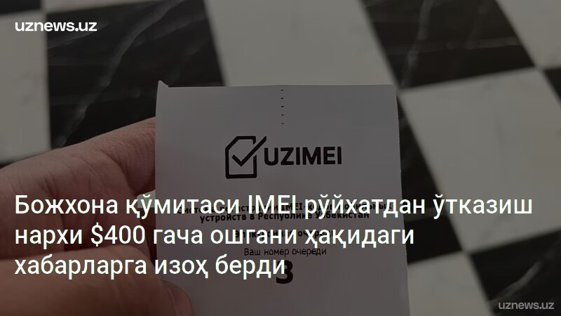 Божхона қўмитаси IMEI рўйхатдан ўтказиш нархи $400 гача ошгани ҳақидаги хабарларга изоҳ берди ...