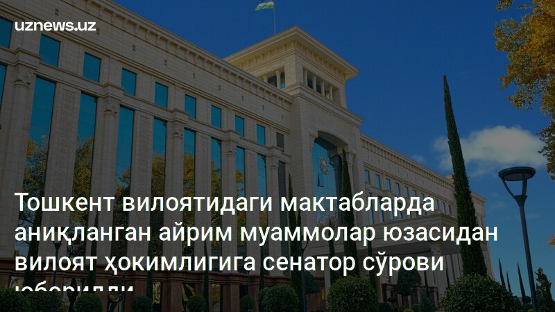 Тошкент вилоятидаги мактабларда аниқланган айрим муаммолар юзасидан вилоят ҳокимлигига сенатор ...