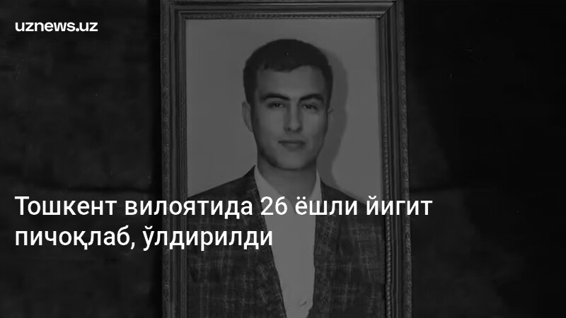 Тошкент вилоятида 26 ёшли йигит пичоқлаб, ўлдирилди - UzNews.uz