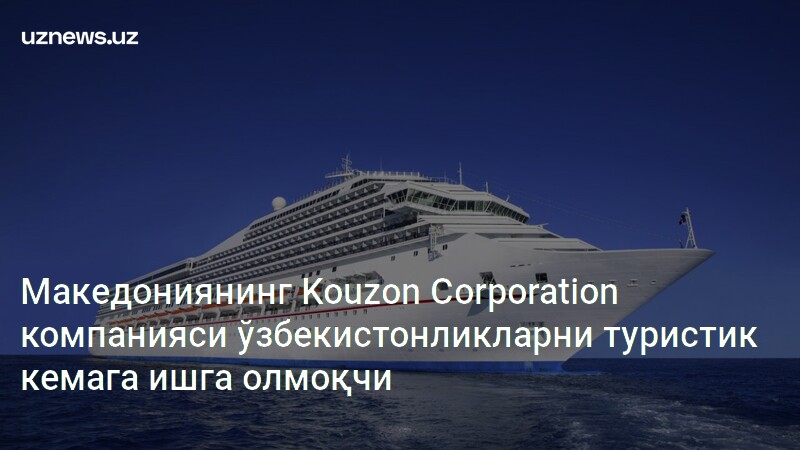 Македониянинг Kouzon Corporation компанияси ўзбекистонликларни туристик кемага ишга олмоқчи ...
