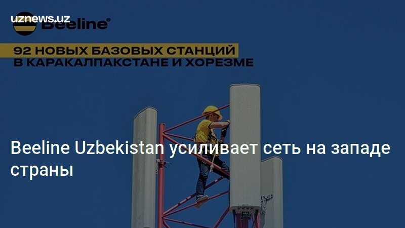 Beeline Uzbekistan усиливает сеть на западе страны - UzNews.uz