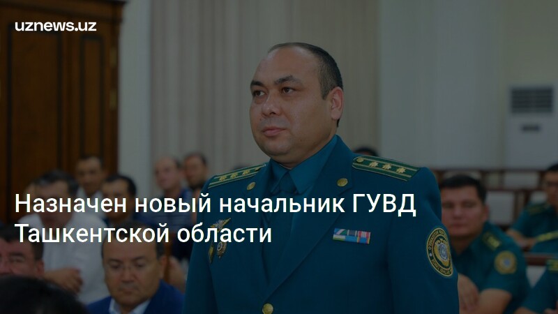 Назначен новый начальник ГУВД Ташкентской области - UzNews.uz