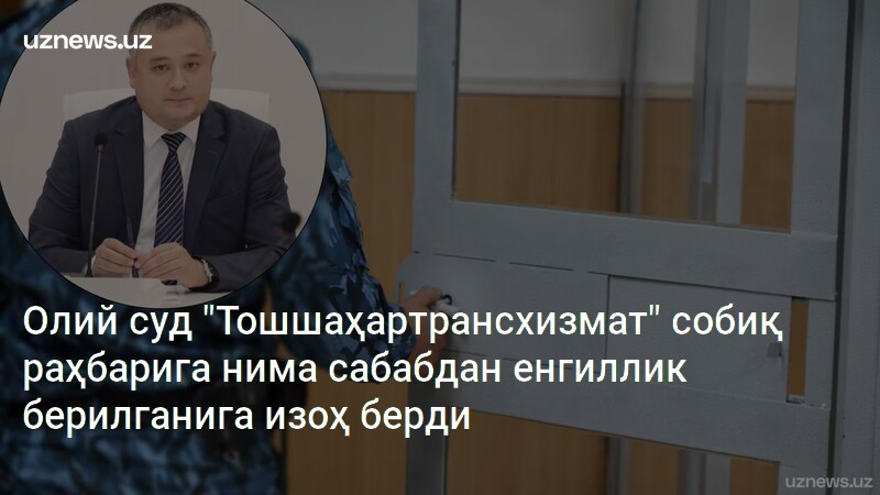 Олий суд "Тошшаҳартрансхизмат" собиқ раҳбарига нима сабабдан енгиллик берилганига изоҳ берди ...