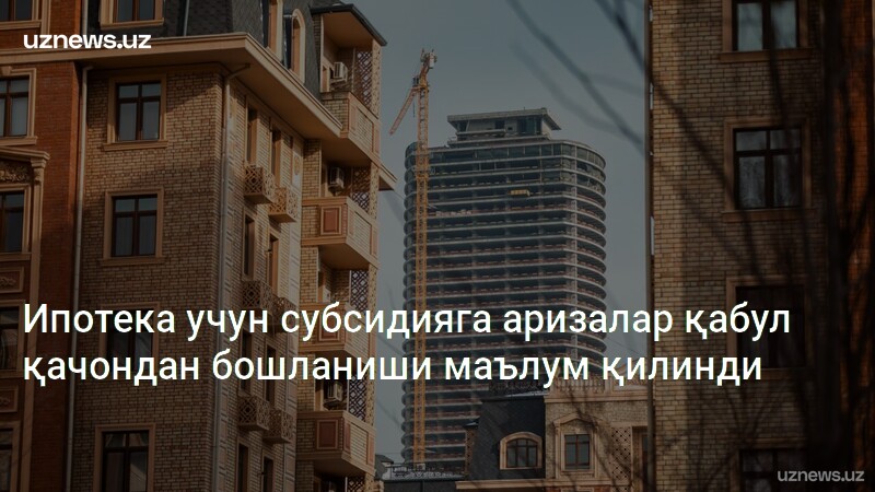 Ипотека учун субсидияга аризалар қабул қачондан бошланиши маълум қилинди - UzNews.uz