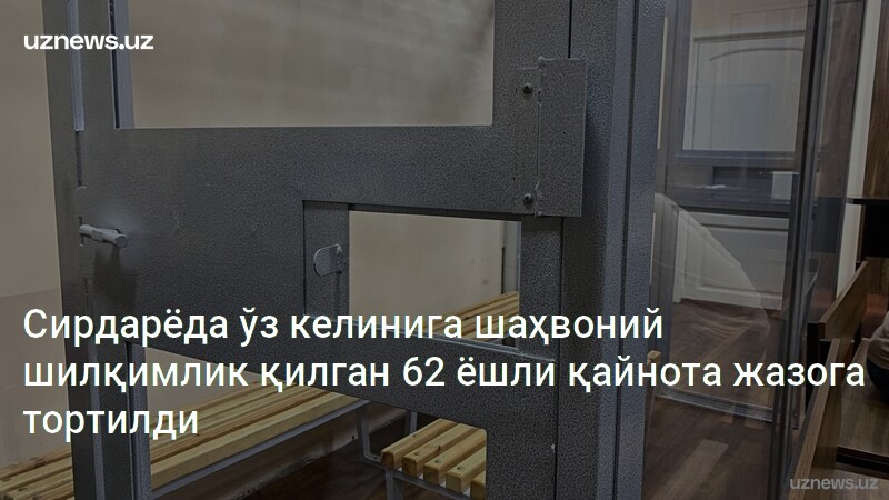 Сирдарёда ўз келинига шаҳвоний шилқимлик қилган 62 ёшли қайнота жазога тортилди - UzNews.uz