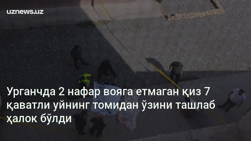 Урганчда 2 нафар вояга етмаган қиз 7 қаватли уйнинг томидан ўзини ташлаб ҳалок бўлди - UzNews.uz