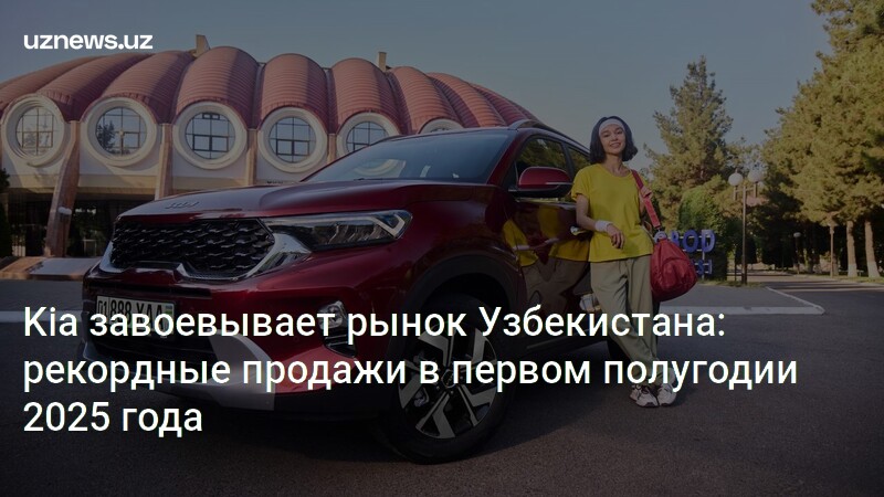 Kia завоевывает рынок Узбекистана: рекордные продажи в первом полугодии 2025 года - UzNews.uz