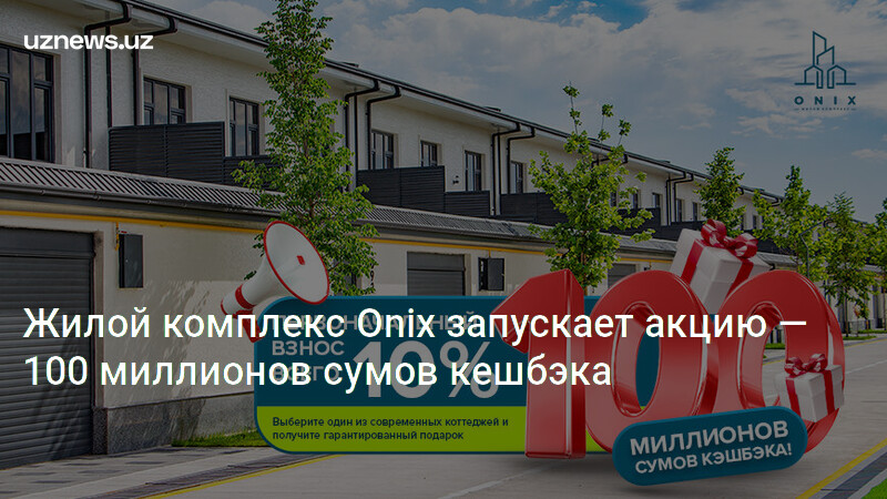 Жилой комплекс Onix запускает акцию — 100 миллионов сумов кешбэка - UzNews.uz