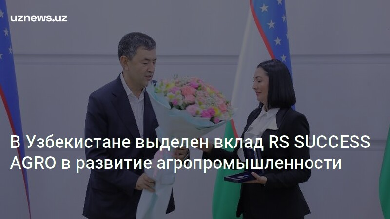 В Узбекистане выделен вклад RS SUCCESS AGRO в развитие агропромышленности - UzNews.uz