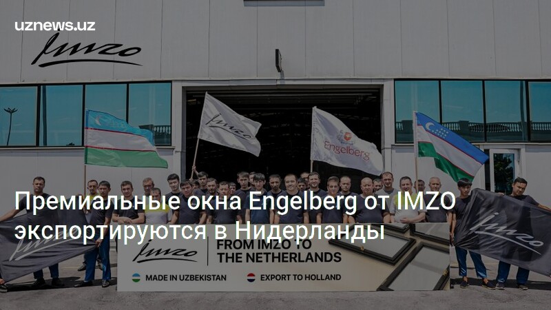 Премиальные окна Engelberg от IMZO экспортируются в Нидерланды - UzNews.uz