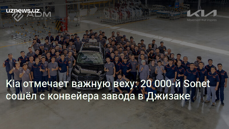 Kia отмечает важную веху: 20 000-й Sonet сошёл с конвейера завода в Джизаке - UzNews.uz