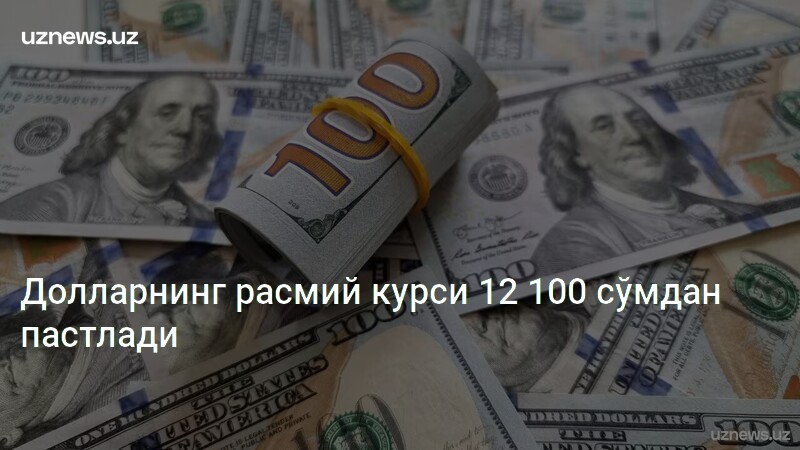 Долларнинг расмий курси 12 100 сўмдан пастлади - UzNews.uz