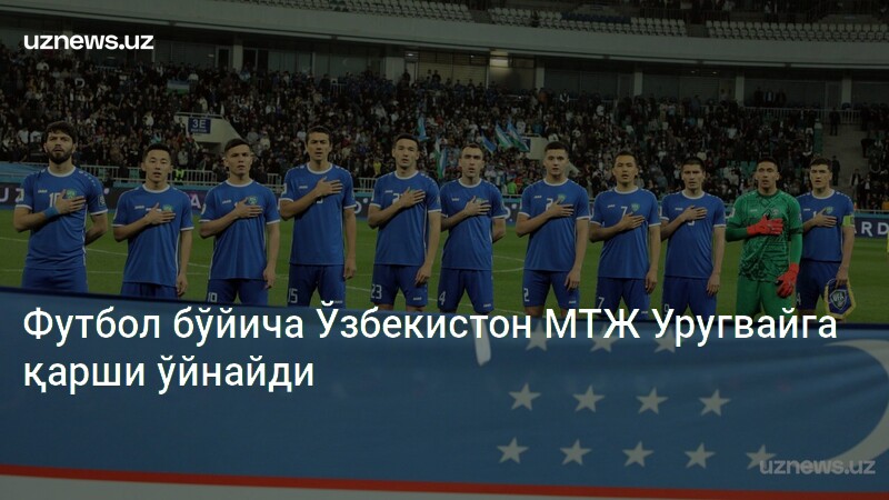 Футбол бўйича Ўзбекистон МТЖ Уругвайга қарши ўйнайди - UzNews.uz