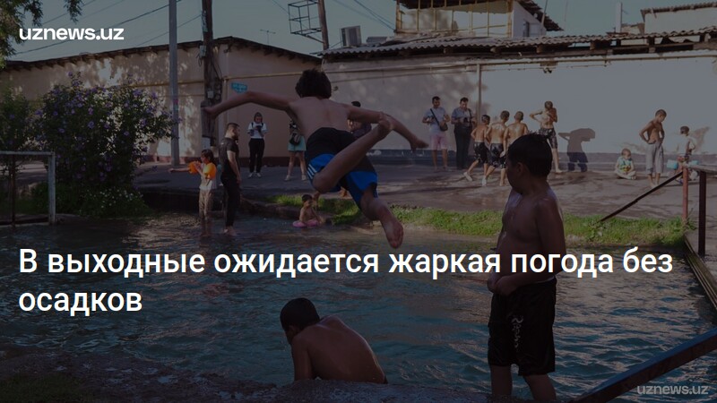 В выходные ожидается жаркая погода без осадков - UzNews.uz
